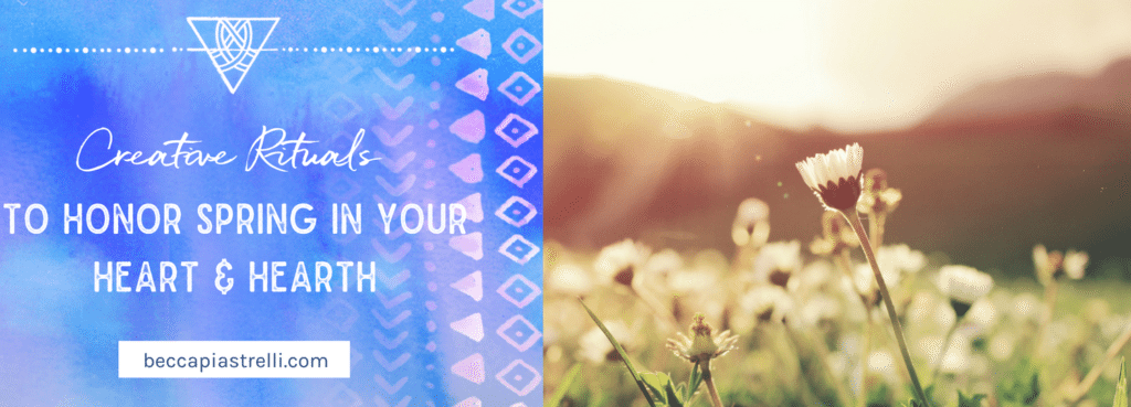 Creative Rituals to Honor Spring in your Hearth & Heart | Becca Piastrelli
